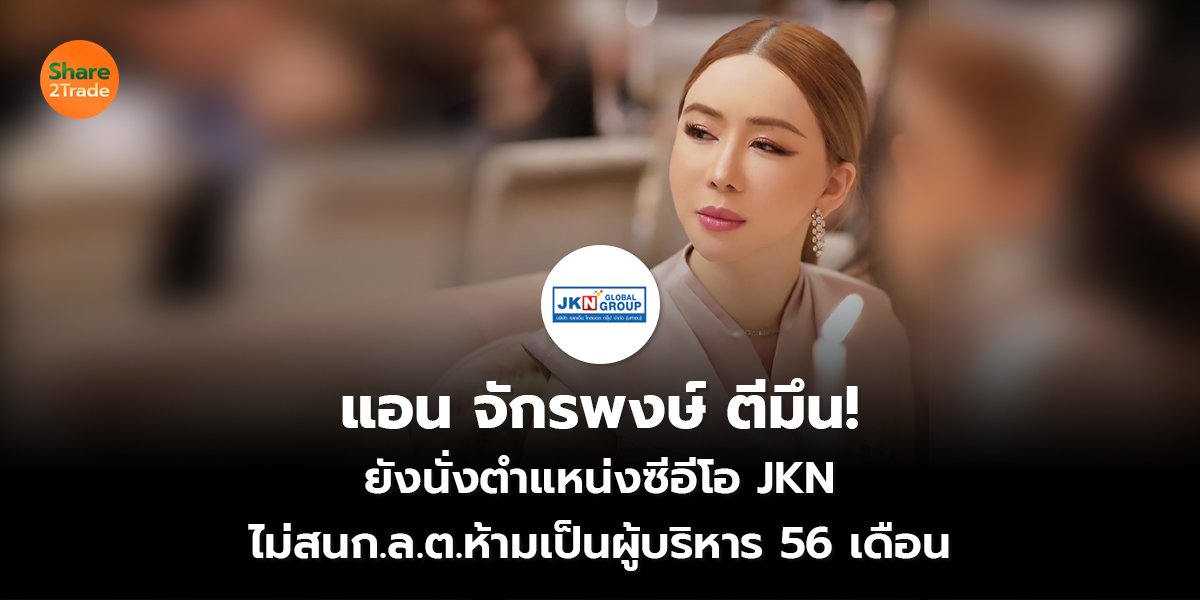 แอน จักรพงษ์ ตีมึน! ยังนั่งตำแหน่งซีอีโอ JKN ไม่สนก.ล.ต.ห้ามเป็นผู้บริหาร 56 เดือน | Share2Trade